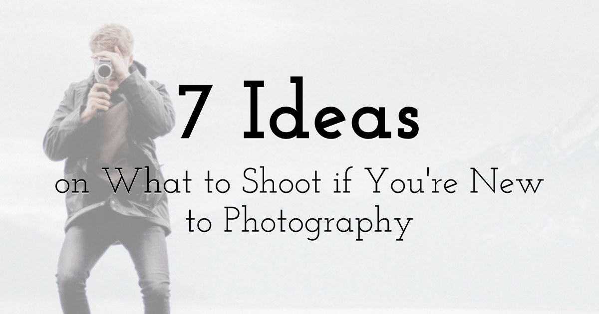 7 Ideas on What to Shoot if You're New to Photography