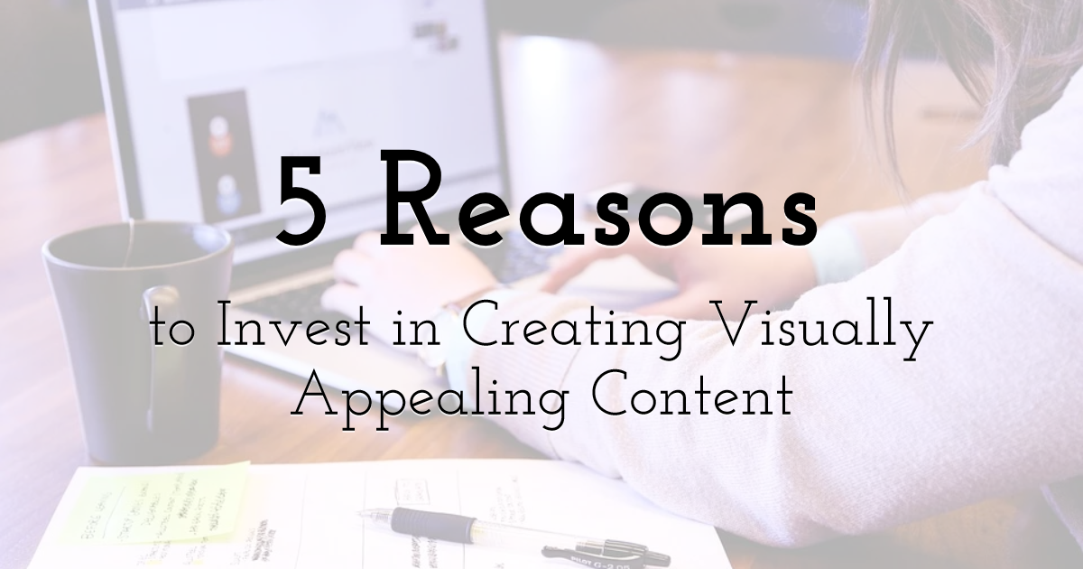 5 Reasons to Invest in Creating Visually Appealing Content