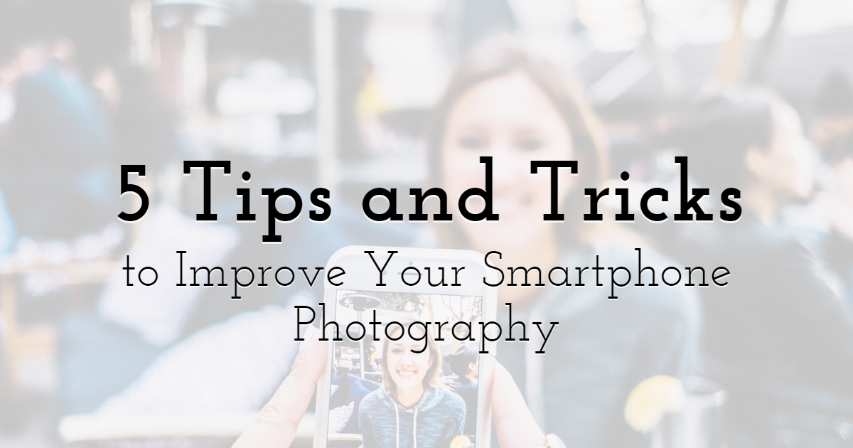 5 Tips and Tricks to Immediately Improve Your Smartphone Photography