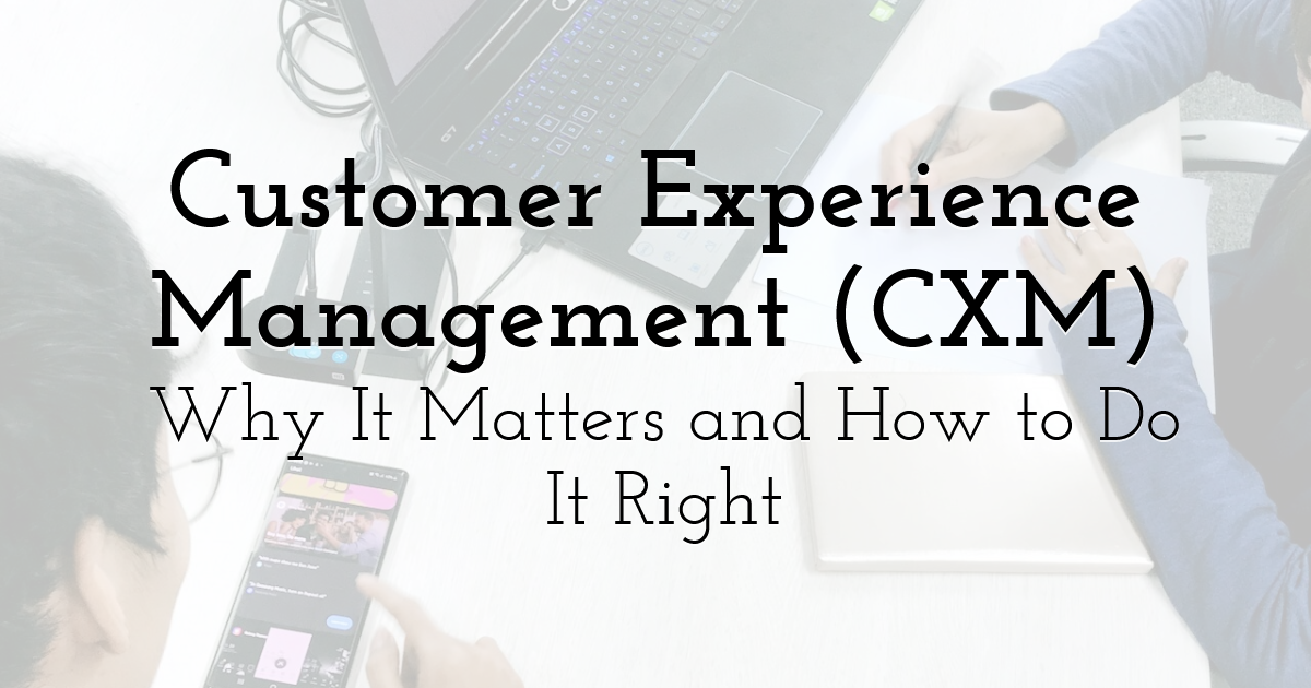 Customer Experience Management (CXM): Why It Matters and How to Do It Right